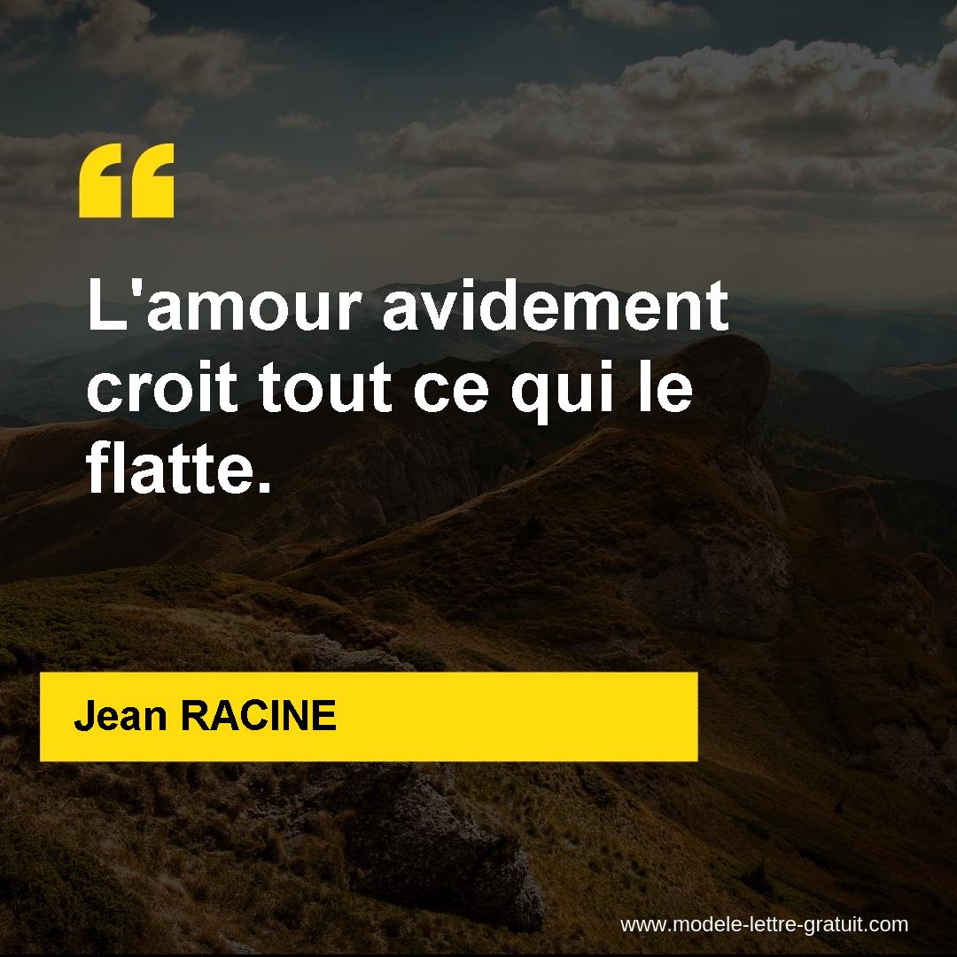 Jean RACINE a dit : L'amour avidement croit tout ce qui le flatte.